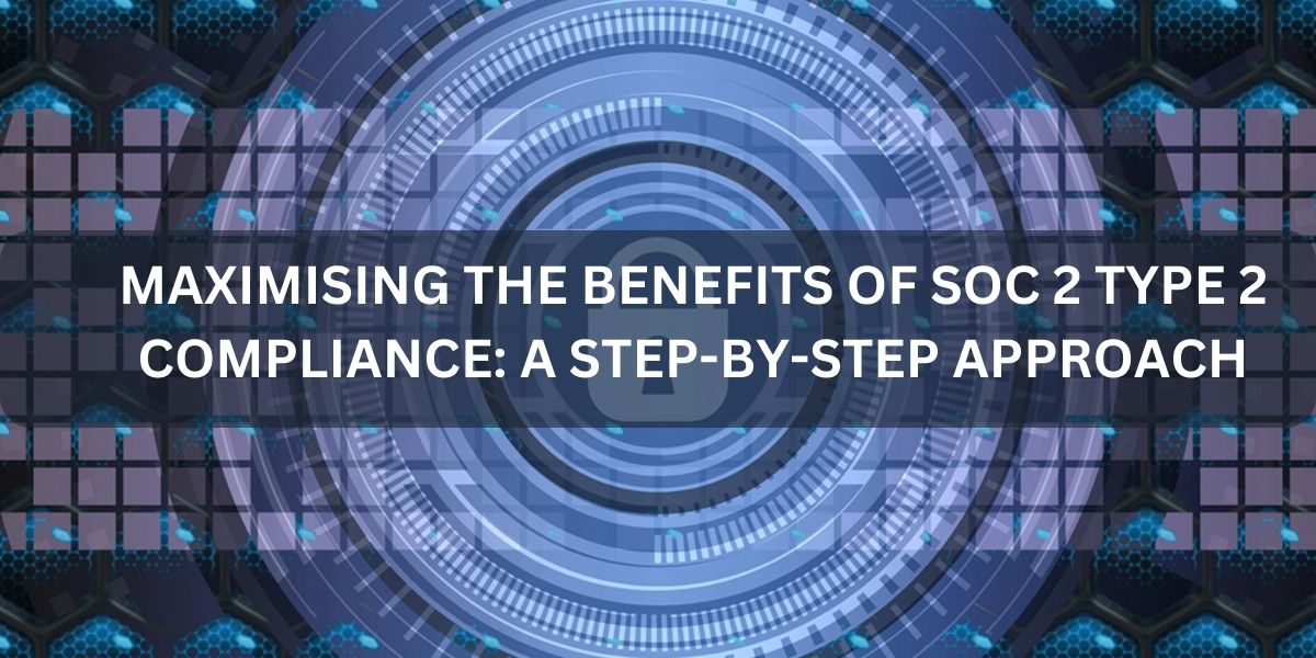 Maximising the Benefits of SOC 2 Type 2 Compliance: A Step-by-Step ...